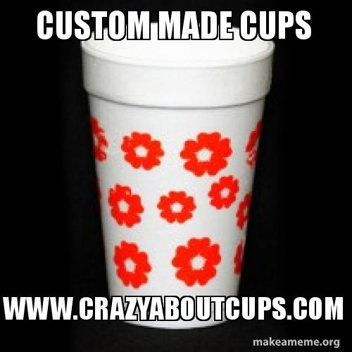 Custom Made Cups www.crazyaboutcups.com Meme Generator