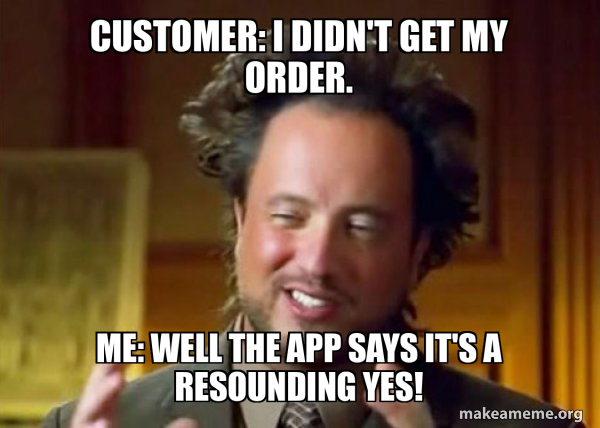 Customer: I didn't get my order. Me: Well the app says it's a ...