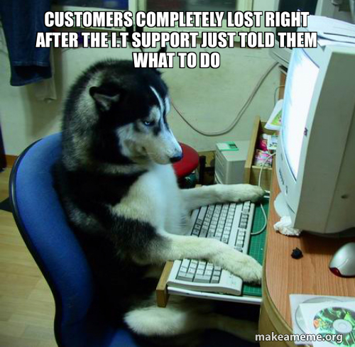 customers completely lost right after The I.T support just told them ...