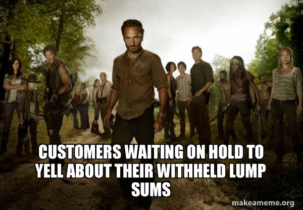 customers waiting on hold to yell about their withheld lump sums ...