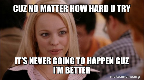 Cuz no matter how hard u try It's never going to happen cuz I’m better ...