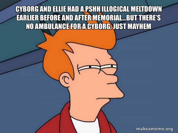 Cyborg and Ellie had a pshh illogical meltdown earlier before and after ...