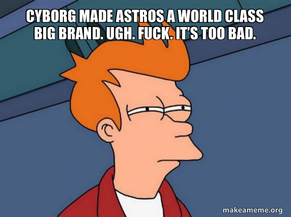 Cyborg made Astros a world class big brand. Ugh. Fuck. It’s too bad ...