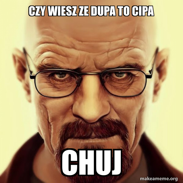 czy wiesz ze dupa to cipa chuj - Walter White Breaking Bad Meme Generator