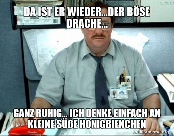 Da ist er wieder...der bÃ¶se Drache... ganz ruhig... ich denke einfach ...