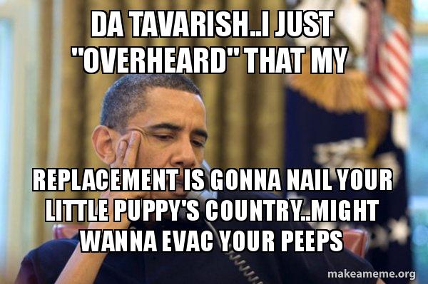da tavarish..I just "overheard" that my replacement is gonna nail your ...