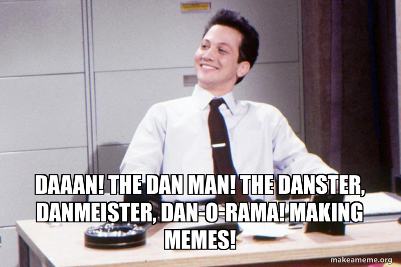 Daaan! The dan man! the danster, danmeister, dan-o-rama! making memes ...