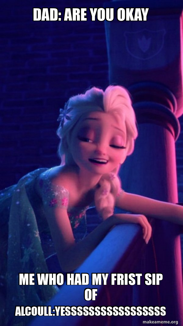 Dad Are You Okay Me Who Had My Frist Sip Of Alcoull Yesssssssssssssssss Drunk Elsa Meme Generator