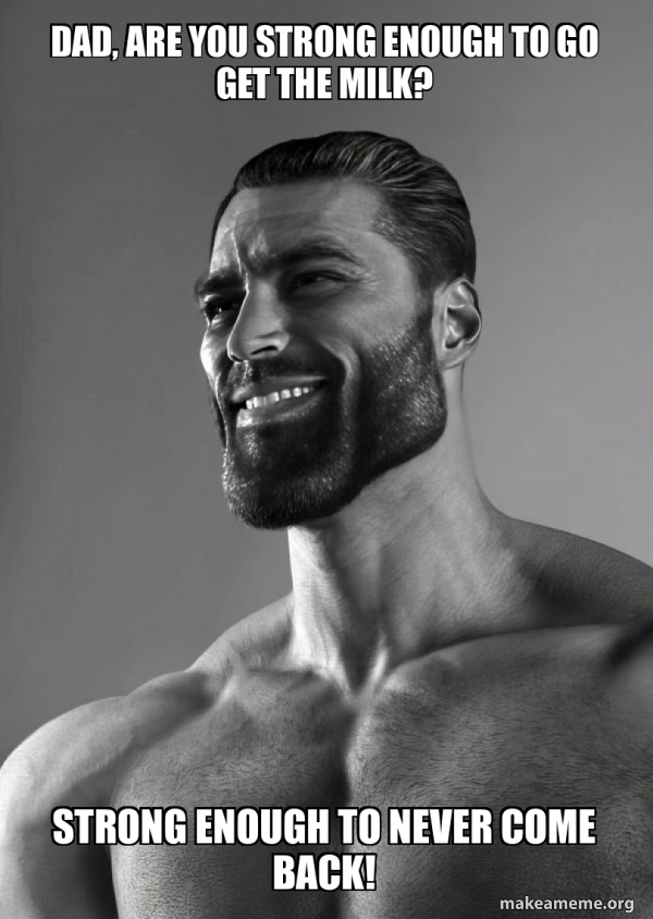 Dad, are you strong enough to go get the milk? Strong enough to never ...