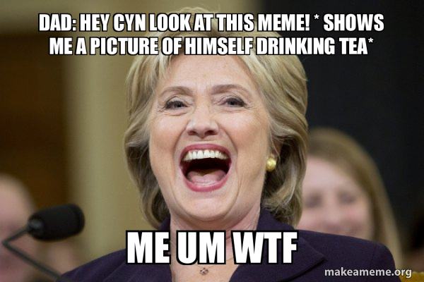 Dad: hey cyn look at this meme! * shows me a picture of himself ...