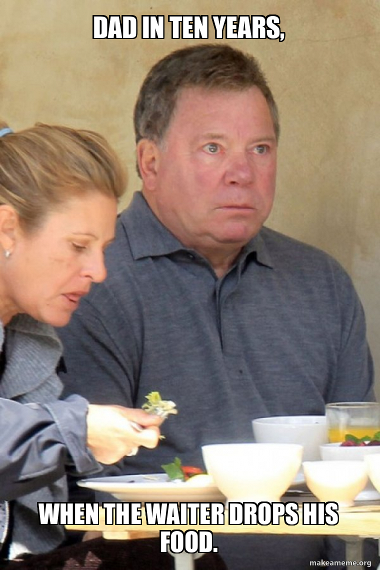 Dad in ten years, When the waiter drops his food. - Stunned Shatner ...