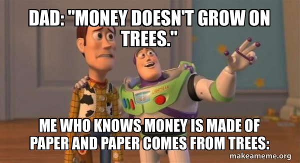 Dad: "Money Doesn't Grow On Trees." ME WHO KNOWS MONEY IS MADE OF PAPER ...