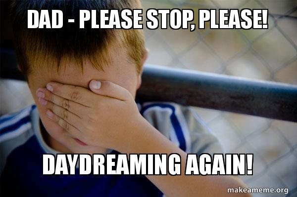 Dad - Please stop, please! Daydreaming Again! - Confession Kid Meme ...
