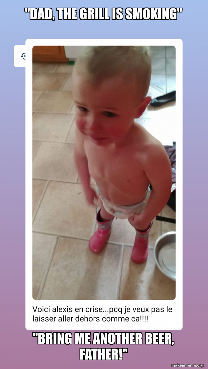 "Dad, the grill is smoking" "Bring me another beer, Father!" Meme Generator