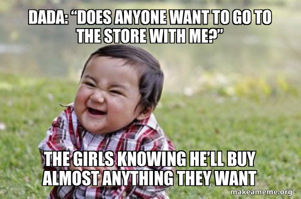 Dada: “Does anyone want to go to the store with me?” The girls knowing ...