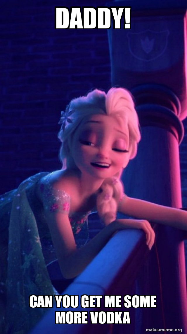 DADDY! Can you get me some more vodka - Drunk Elsa Meme Generator