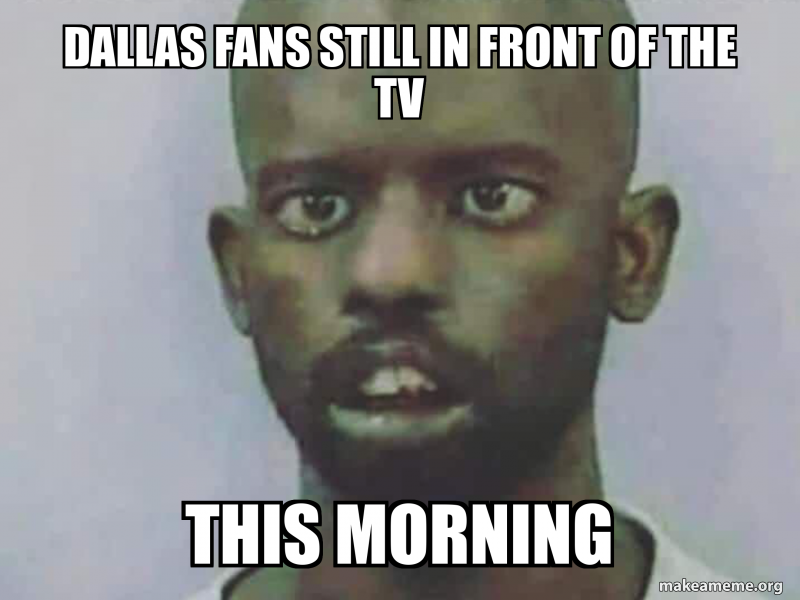 dallas fans still in front of the tv this morning Meme Generator