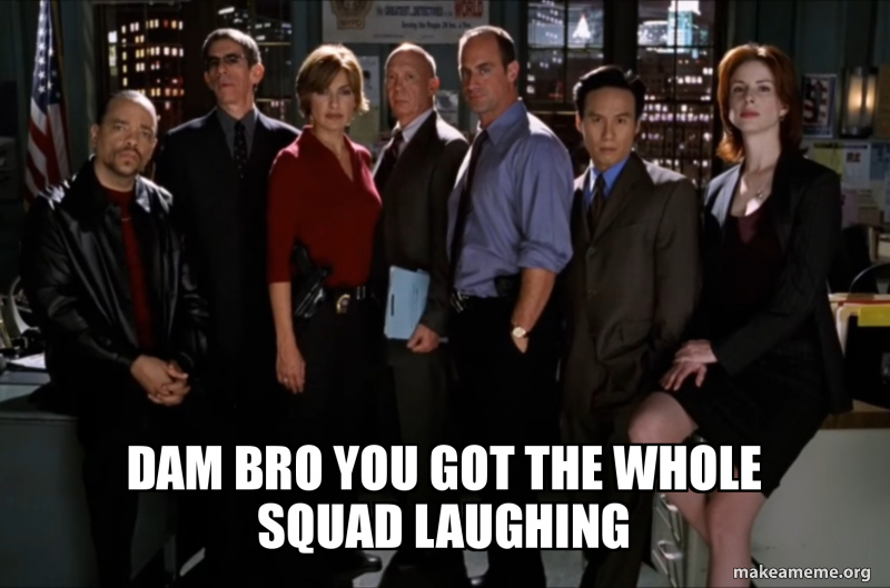 DAM BRO YOU GOT THE WHOLE SQUAD LAUGHING Meme Generator