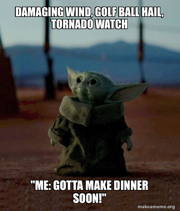 Damaging Wind, Golf Ball Hail, Tornado Watch "me: Gotta make dinner ...