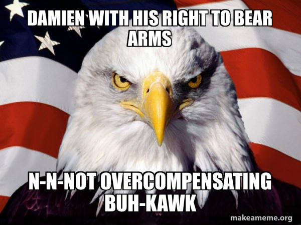Damien with his right to bear arms N-n-not overcompensating buh-kawk ...
