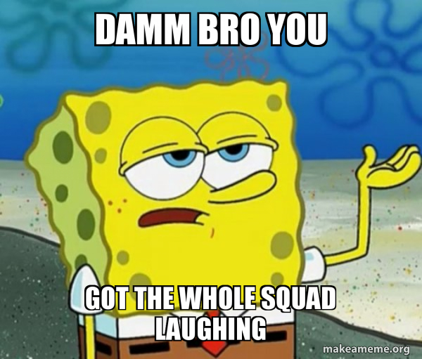 DAMM BRO YOU GOT THE WHOLE SQUAD LAUGHING - Tough SpongeBob Meme Generator