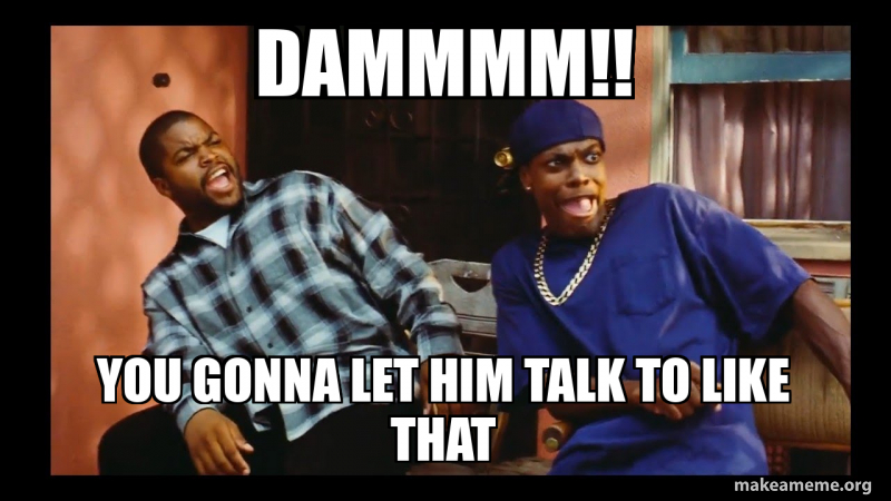 Dammmm!! You gonna let him talk to like that Meme Generator