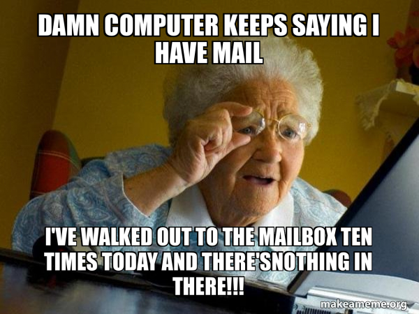 DAMN COMPUTER KEEPS SAYING I HAVE MAIL I'VE WALKED OUT TO THE MAILBOX ...