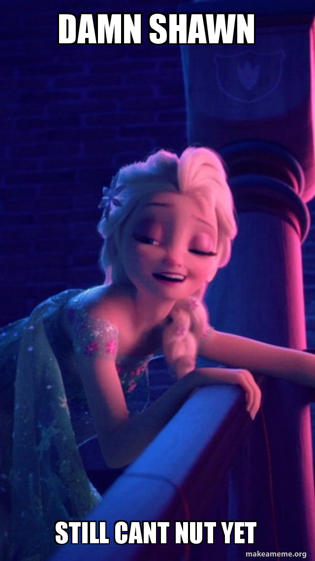 damn shawn still cant nut yet - Drunk Elsa Meme Generator