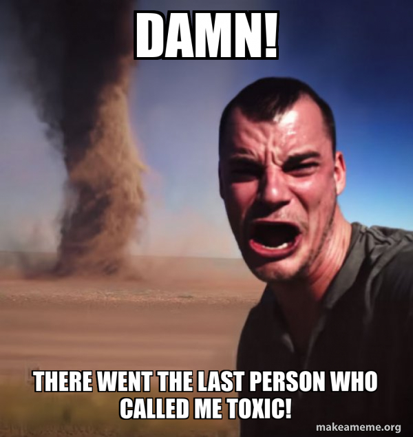 Damn! There went the last person who called me toxic! - Tornado Guy ...