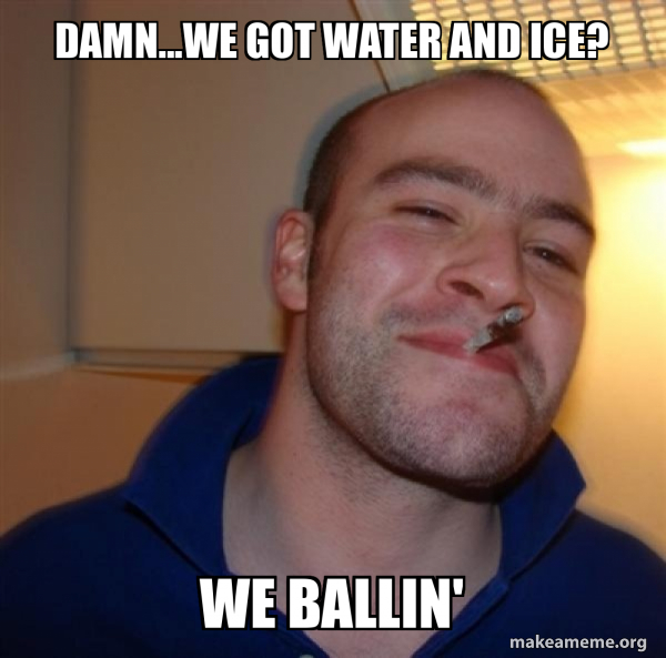 damn...we got water and ice? we ballin' - Good Guy Greg Meme Generator