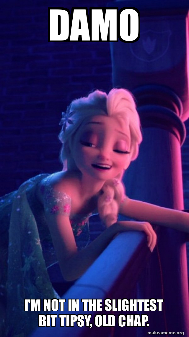Damo I'm not in the slightest bit tipsy, old chap. - Drunk Elsa Meme ...