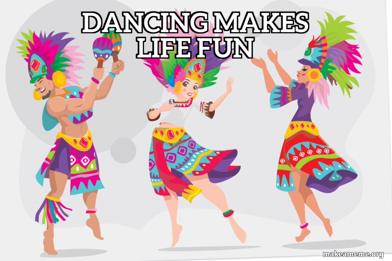 DancIng MAKES LIFE FUN Meme Generator