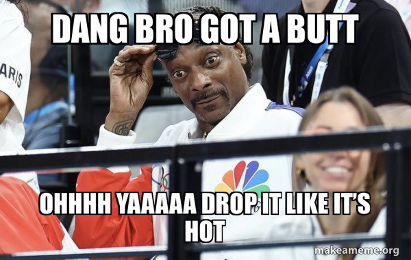 Dang bro got a butt Ohhhh yaaaaa drop it like it’s hot - Snoop Dogg ...