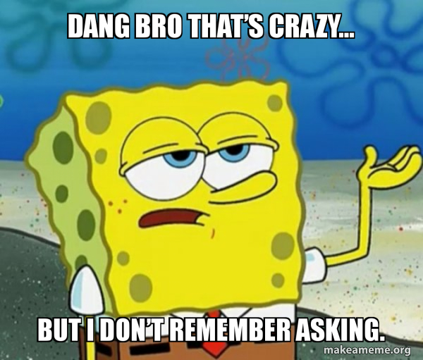 Dang bro thatâ€™s crazy... But I donâ€™t remember asking. - Tough ...