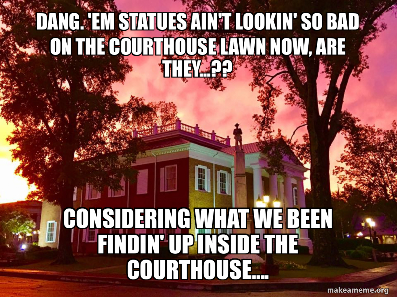 Dang. 'em statues ain't lookin' so bad on the courthouse lawn now, are ...