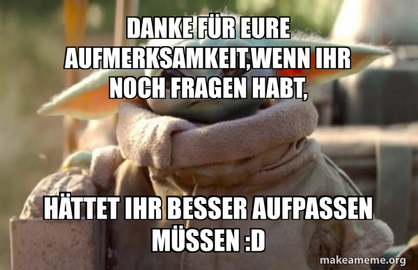 Danke für eure Aufmerksamkeit,wenn ihr noch fragen habt, Hättet ihr besser aufpassen müssen :D ...
