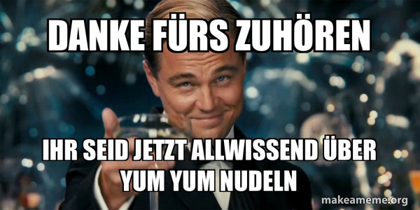 Danke fürs zuhören Ihr seid jetzt allwissend über yum yum nudeln ...