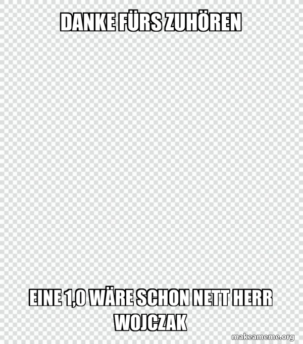 Danke fürs Zuhören eine 1,0 wäre schon nett Herr Wojczak - Free Meme ...