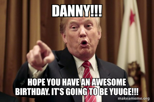 Danny!!! Hope you have an Awesome Birthday. It's going to be yuuge ...