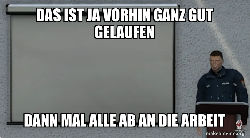 Das ist ja vorhin ganz gut gelaufen Dann mal alle Ab an die Arbeit Meme ...