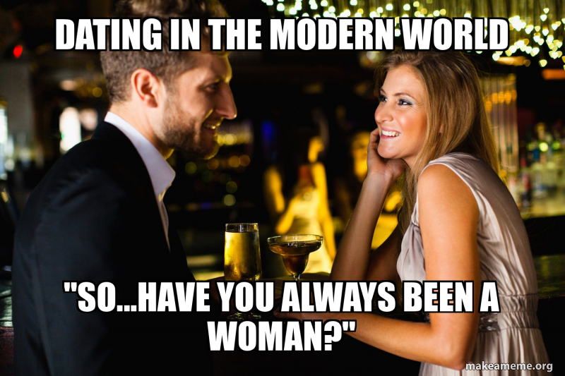 dating in the modern world "So...have you always been a woman?" Meme ...