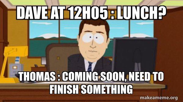 Dave at 12h05 : Lunch? Thomas : Coming soon, need to finish something ...