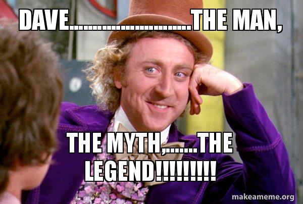 DAVE..........................THE MAN, THE MYTH,.......THE LEGEND ...