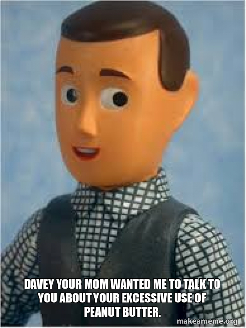 Davey your mom wanted me to talk to you about your excessive use of ...