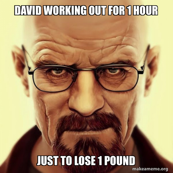 david working out for 1 hour just to lose 1 pound - Walter White ...