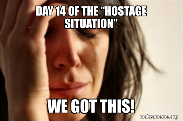 Day 14 of the “Hostage Situation” We Got This! - First World Problems ...