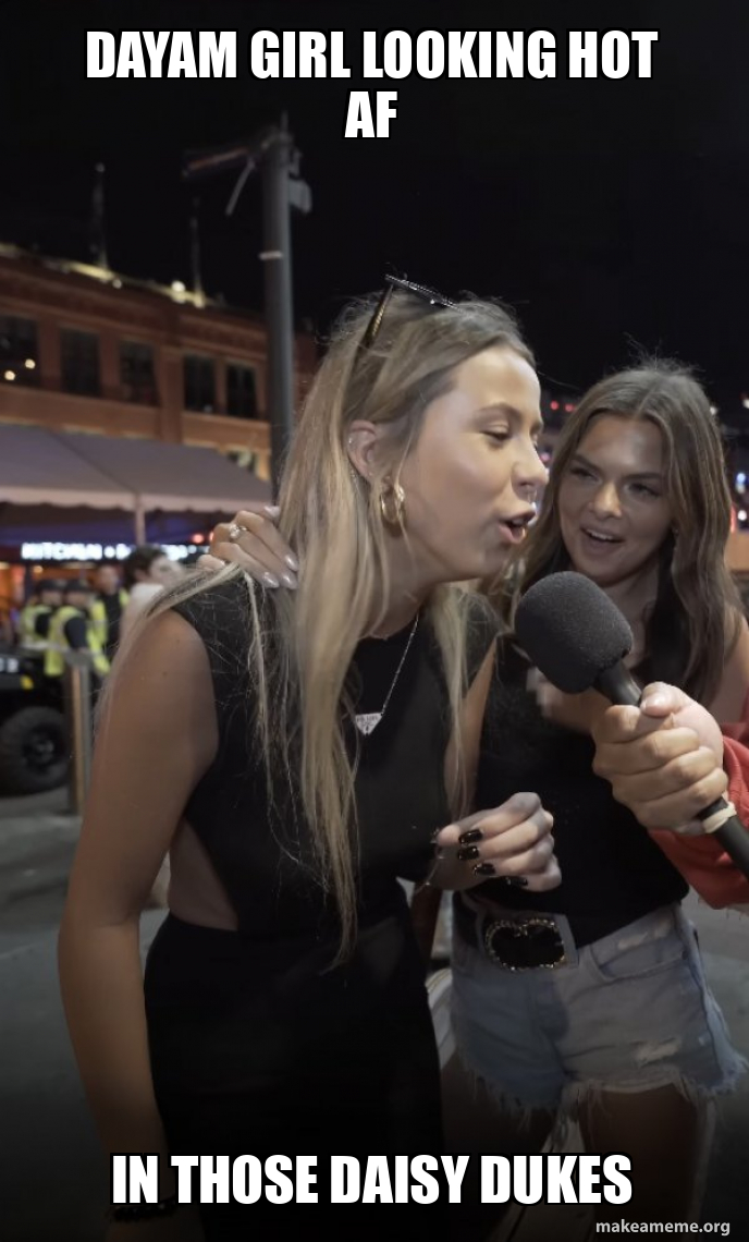 dayam girl looking hot af in those daisy dukes - Hawk Tuah Meme Generator