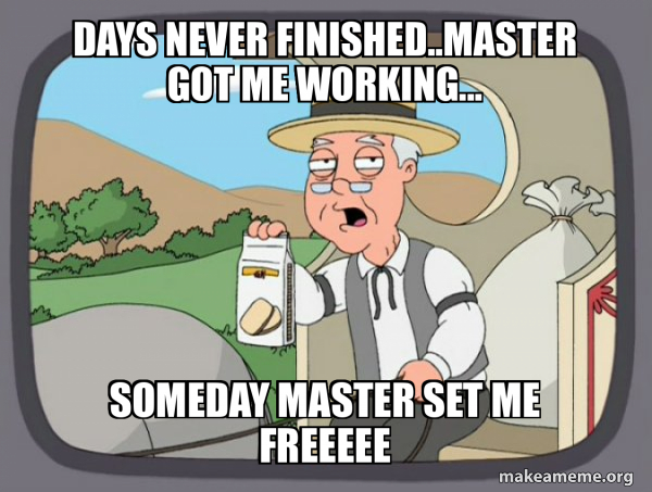 Days never finished..master got me working... someday master set me ...