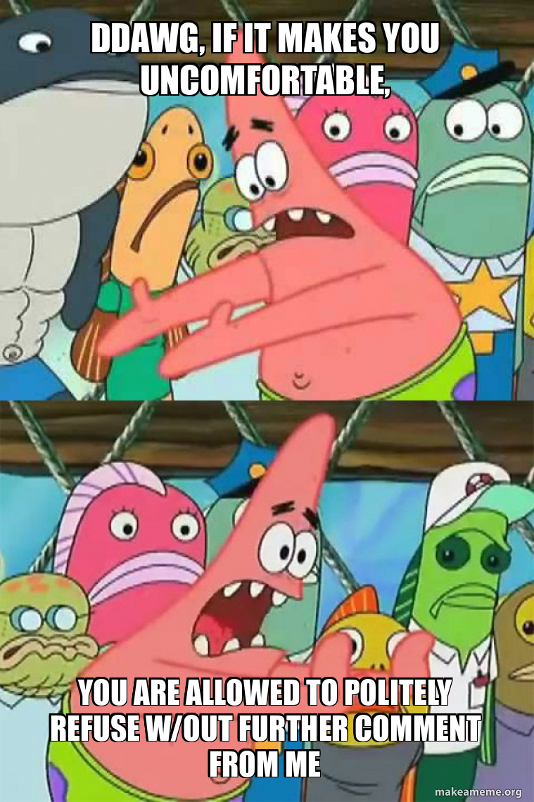 Ddawg, if it makes you uncomfortable, You are allowed to politely ...