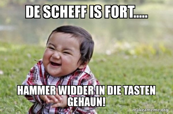 De Scheff is fort..... hammer widder in die Tasten gehaun! - Evil ...